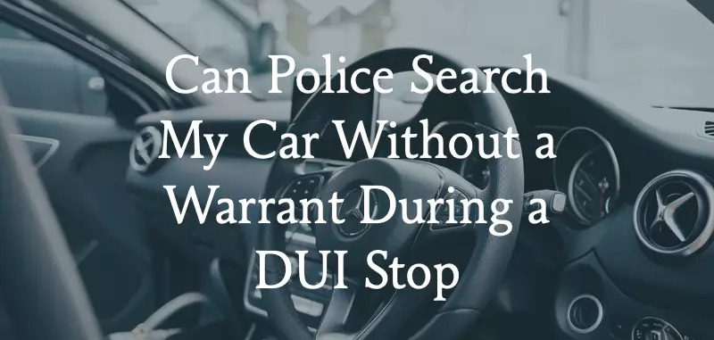 When Can Police Search Your Car During A DUI Stop Without a Warrant in ...
